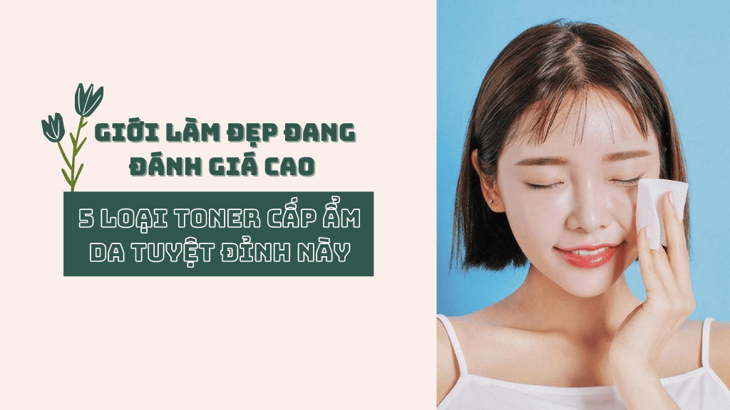 Giới làm đẹp đang đánh giá cao 5 loại toner cấp ẩm da tuyệt đỉnh 24/7 ...